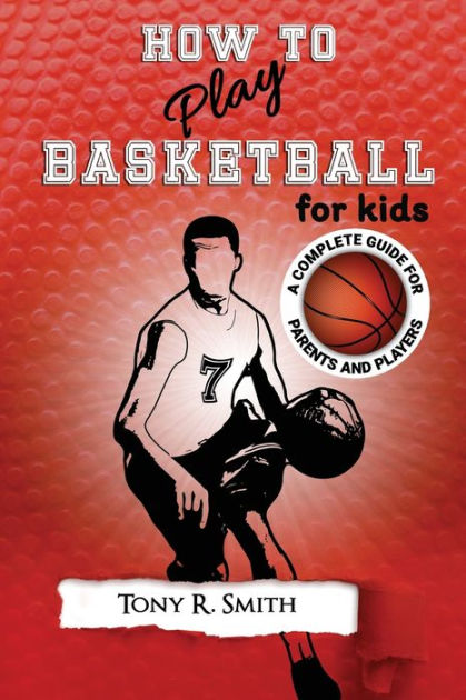How to Play Basketball for Kids: : A Complete Guide for Parents and Players (149 Pages) by Tony ...