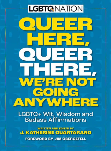 Queer Here. Queer There. We're Not Going Anywhere. (LGBTQ Nation): LGBTQ+ Wit, Wisdom and Badass ...