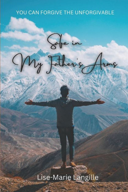 Safe In My Father's Arms: You Can Forgive the Unforgivable by Lise ... Safe In My Father's Arms: You Can Forgive the Unforgivable by Lise ...