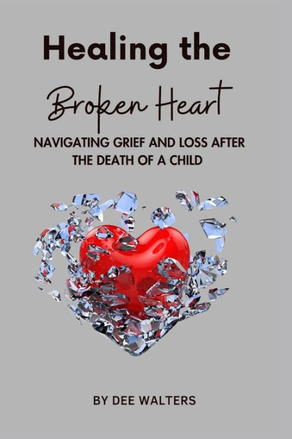 Healing the Broken Heart NAVIGATING GRIEF AND LOSS AFTER THE DEATH OF A CHILD by Dee Walters ...