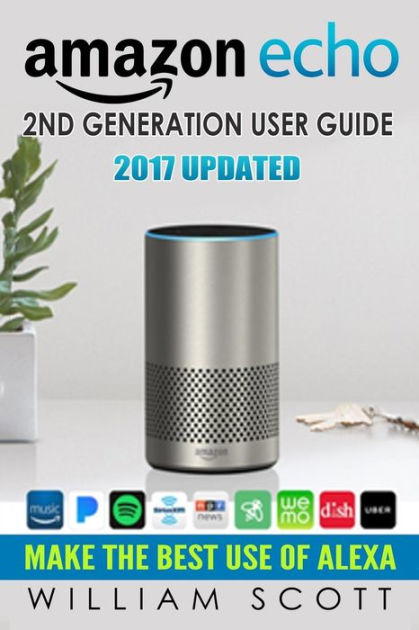 Amazon Echo: Amazon Echo 2nd Generation User Guide 2017 Updated: Make the Best Use of Alexa ...