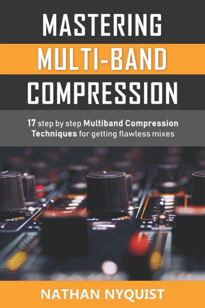 Mastering Multi-Band Compression: 17 step by step multiband compression techniques for getting ...