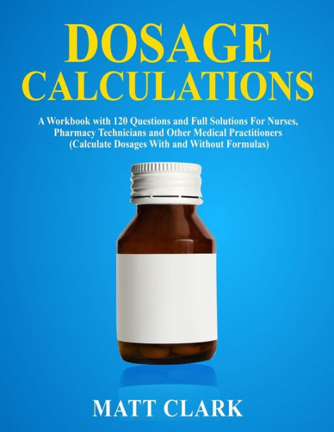 Dosage Calculations: A Workbook with 120 Questions and Full Solutions ...
