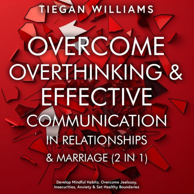Overcome Overthinking & Effective Communication In Relationships & Marriage (2 in 1): Develop ...