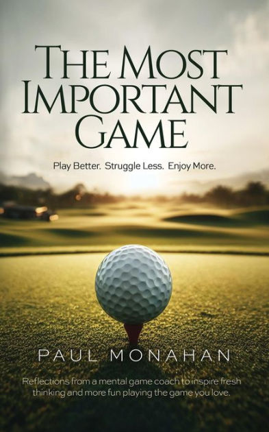 The Most Important Game: Play Better. Struggle Less. Enjoy More. by Paul Monahan | eBook ...