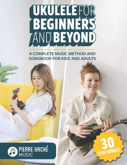 Ukulele for Beginners and Beyond: A Complete Music Method and Songbook ...
