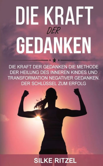 Kraft Der Gedanken: Die Methode, das Innere Kind zu heilen und negative Gedanken zu ...