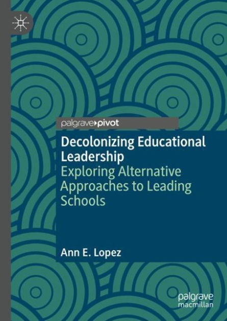 Decolonizing Educational Leadership: Exploring Alternative Approaches to Leading Schools by Ann ...
