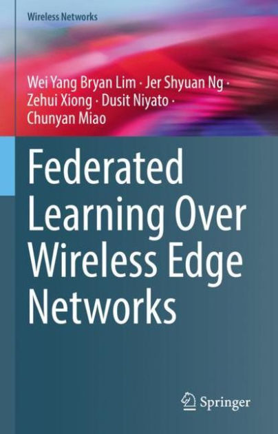Federated Learning Over Wireless Edge Networks by Wei Yang Bryan Lim, Jer Shyuan Ng, Zehui Xiong ...