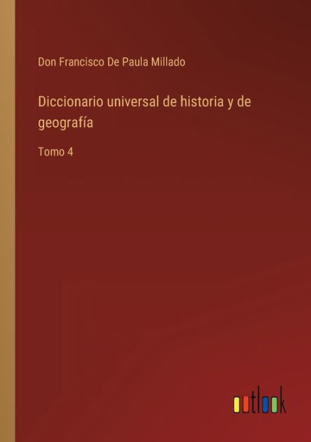 Diccionario universal de historia y de geografía: Tomo 4 by Don Francisco De Paula Millado ...