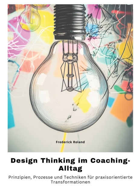 Design Thinking im Coaching-Alltag: Prinzipien, Prozesse und Techniken fï¿½r praxisorientierte ...