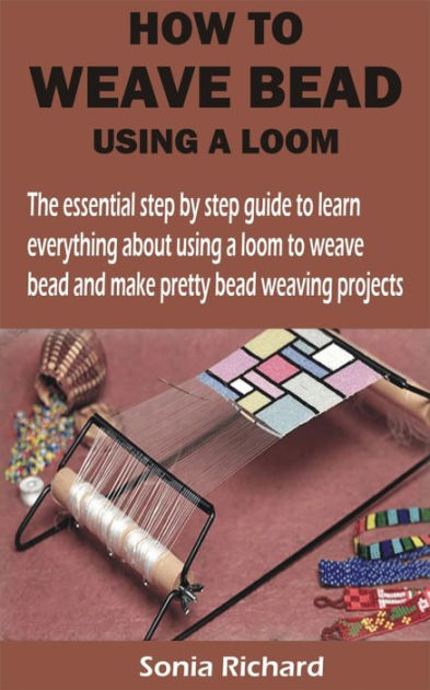 HOW TO WEAVE BEAD USING A LOOM: The essential step by step guide to learn everything about using ...