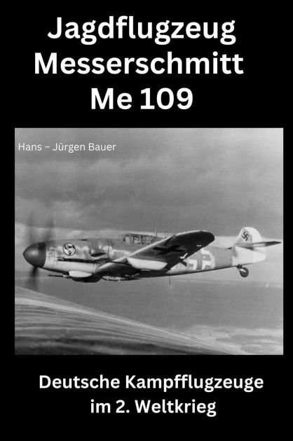 Jagdflugzeug Messerschmitt Me 109: Deutsche Kampfflugzeuge im 2. Weltkrieg by Hans-Jürgen Bauer ...