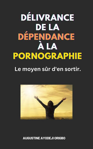Délivrance De La Dépendance À La Pornographie: Le moyen sûr d'en sortir. by Augustine Ayodeji ...