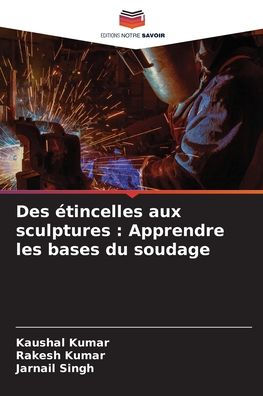Des ï¿½tincelles aux sculptures: Apprendre les bases du soudage by Kaushal Kumar, Rakesh Kumar ...