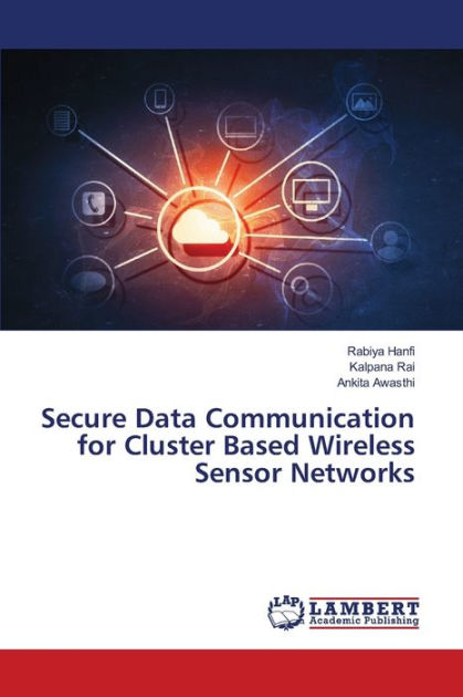 Secure Data Communication for Cluster Based Wireless Sensor Networks by Rabiya Hanfi, Kalpana ...