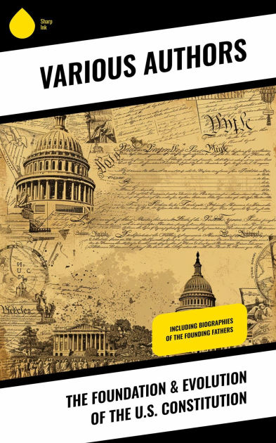 The Foundation & Evolution of the U.S. Constitution: Including Biographies of the Founding ...