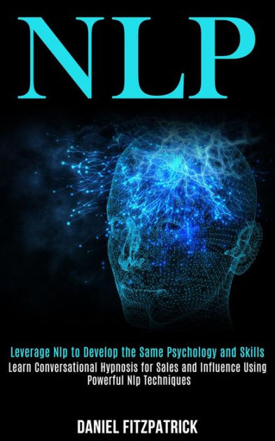 Nlp: Leverage Nlp to Develop the Same Psychology and Skills (Learn Conversational Hypnosis for ...