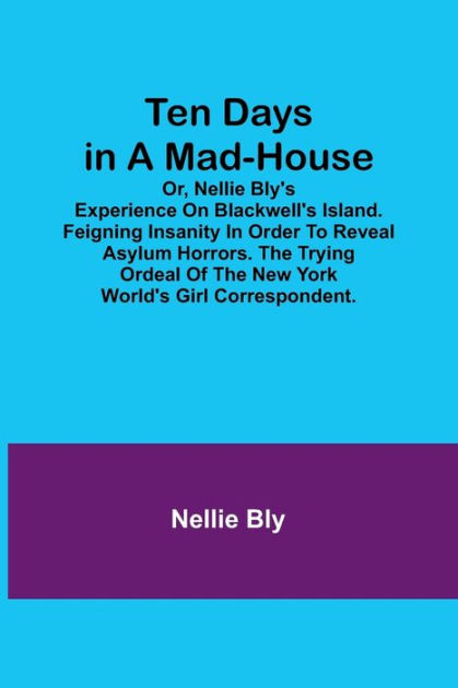 Ten Days in a Mad-House; or, Nellie Bly's Experience on Blackwell's Island. Feigning Insanity in ...