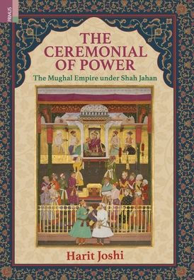 The Ceremonial of Power: The Mughal Empire under Shah Jahan by Harit Joshi, Hardcover | Barnes ...