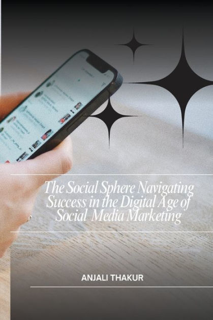 The Social Sphere Navigating Success in the Digital Age of Social Media Marketing by Anjali ...