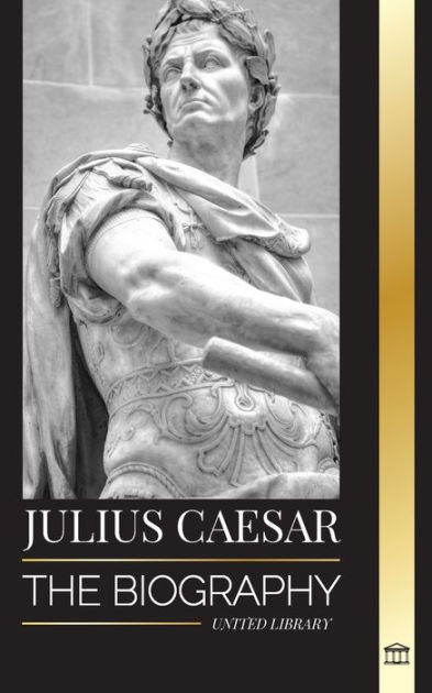 Julius Caesar: The biography, life and death of a Roman colossus ...