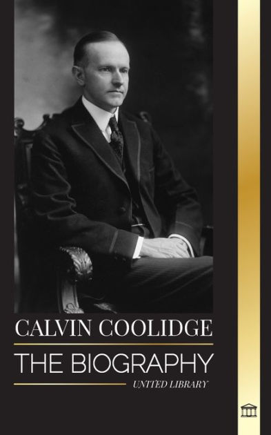 Calvin Coolidge: The biography of an America's most Underrated ...