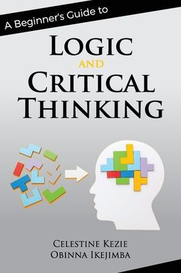 A Beginner's Guide to Logic and Critical Thinking by Celestine Kezie, Obinna Ikejimba, Paperback ...