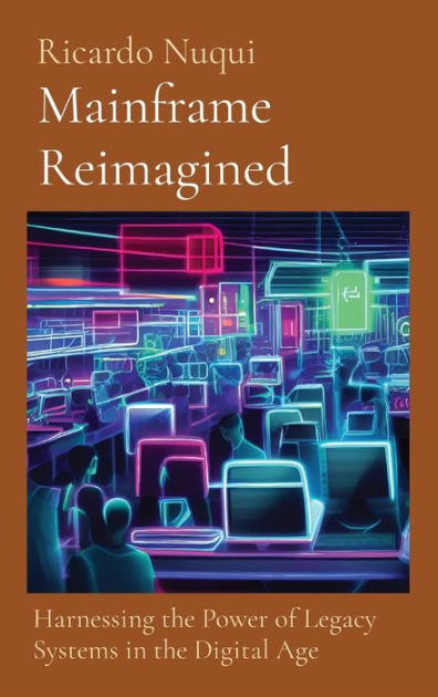 Mainframe Reimagined: Harnessing the Power of Legacy Systems in the Digital Age by Ricardo Nuqui ...