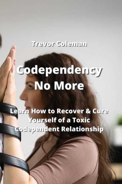 Codependency No More: Learn How to Recover & Cure Yourself of a Toxic Codependent Relationship ...