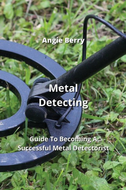 Metal Detecting: Guide To Becoming A Successful Metal Detectorist by Angie Berry, Paperback ...
