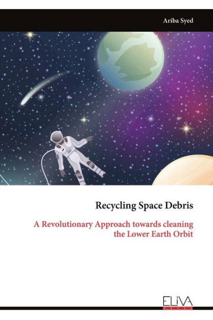 Recycling Space Debris: A Revolutionary Approach towards cleaning the Lower Earth Orbit by Ariba ...