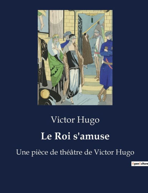 Le Roi s'amuse: Une pièce de théâtre de Victor Hugo by Victor Hugo ...