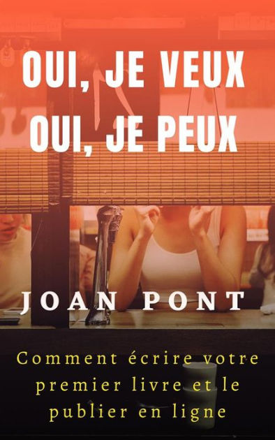 Oui, je veux. Oui, je peux. Comment écrire votre premier livre et le ...