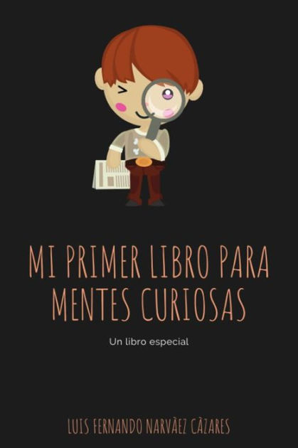 Mi Primer Libro Para Mentes Curiosas by Luis Fernando Narvaez Cazares ...