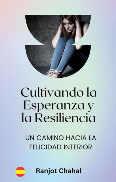 Cultivando la Esperanza y la Resiliencia: Un Camino hacia la Felicidad Interior by Ranjot Singh ...