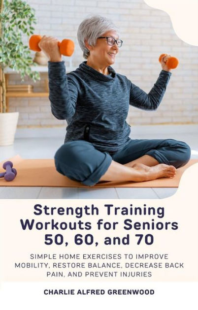 Strength Training Workouts for Seniors 50, 60, and 70: Simple Home Exercises to Improve Mobility ...