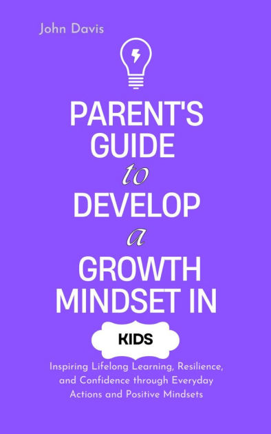 Parent's Guide to Develop a Growth Mindset in Kids: Inspiring Lifelong ...