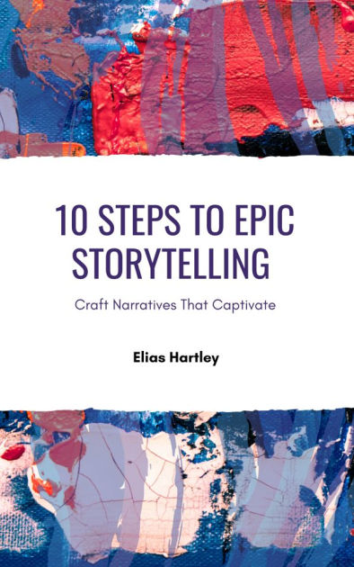 10 Steps to Epic Storytelling: Craft Narratives That Captivate by Elias ...