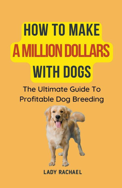 How To Make A Million Dollars With Dogs: The Ultimate Guide To Profitable Dog Breeding by Lady ...