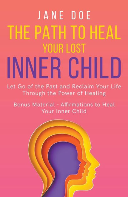 The Path to Heal Your Lost Inner Child: Let go of the Past and Reclaim Your Life Through the ...