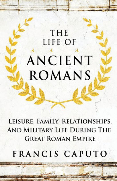 The Life of Ancient Romans Leisure, Family, Relationships, And Military ...