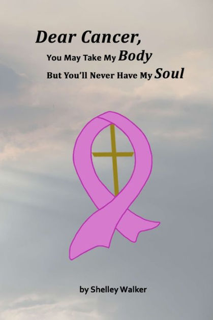 Dear Cancer, You May Take My Body, But You'll Never Have My Soul by Shelley Walker, Paperback ...