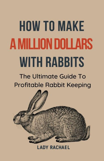 How To Make A Million Dollars With Rabbits: The Ultimate Guide To Profitable Rabbit Keeping by ...