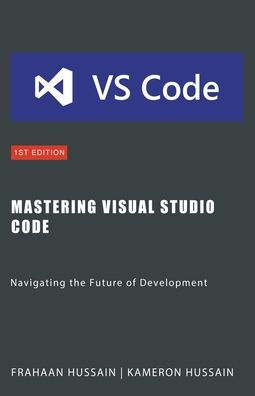 Mastering Visual Studio Code: Navigating the Future of Development by Kameron Hussain, Frahaan ...