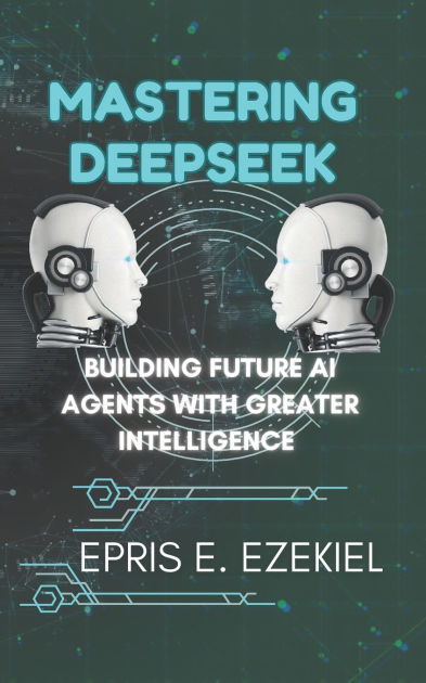 Mastering DeepSeek: Building Future AI Agents with Greater Intelligence by Epris E Ezekiel ...