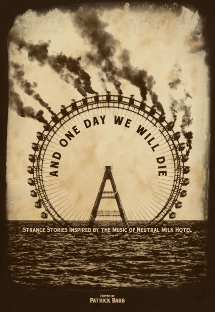 And One Day We Will Die: Strange Stories Inspired by the Music of Neutral Milk Hotel by Patrick ...