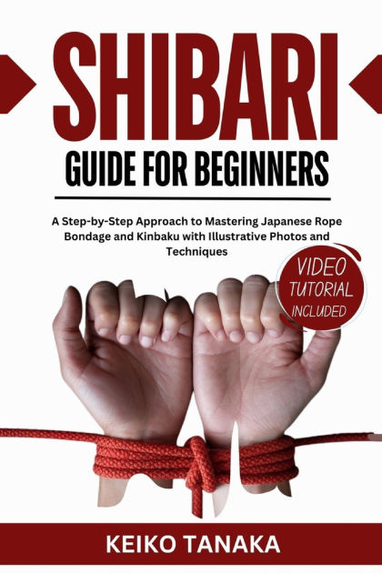 The Shibari Guide for Beginners: A Step by Step Approach to Mastering Japanese Rope Bondage and ...