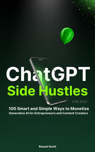 ChatGPT Side Hustles for 2025: 100 Smart and Simple Ways to Monetize Generative AI for ...