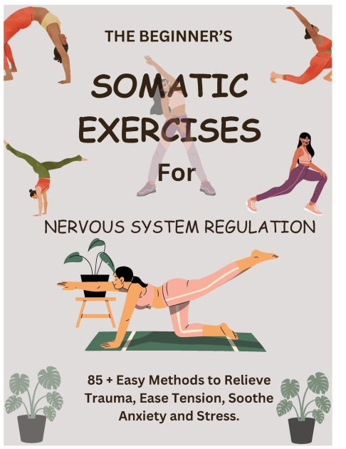 The Beginner's Somatic Exercises for Nervous System Regulation: 85+ Easy Methods to Relieve ...